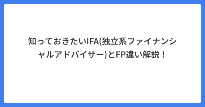 知っておきたいIFA(独立系ファイナンシャルアドバイザー)とFP違い解説！